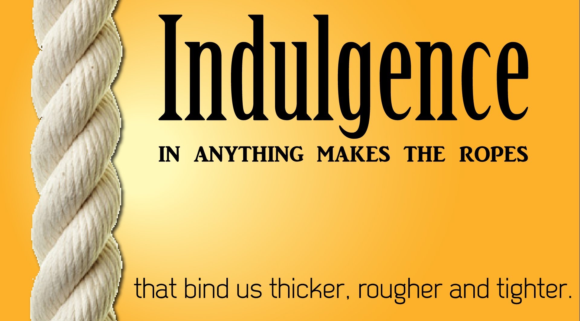Indulgence makes the ropes that bind us thicker, rougher and tighter ...